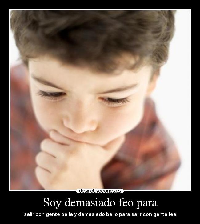 Soy demasiado feo para | Desmotivaciones